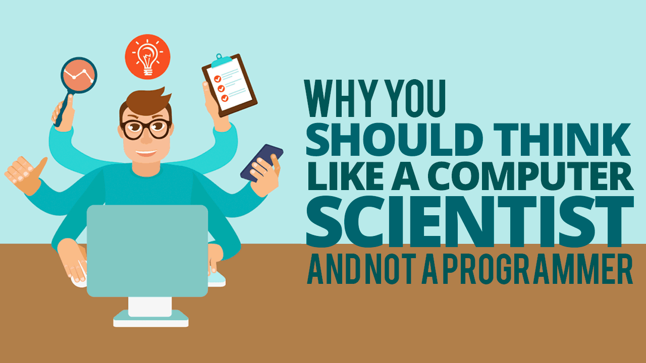 Why You Should Think Like A Computer Scientist And Not A Programmer 