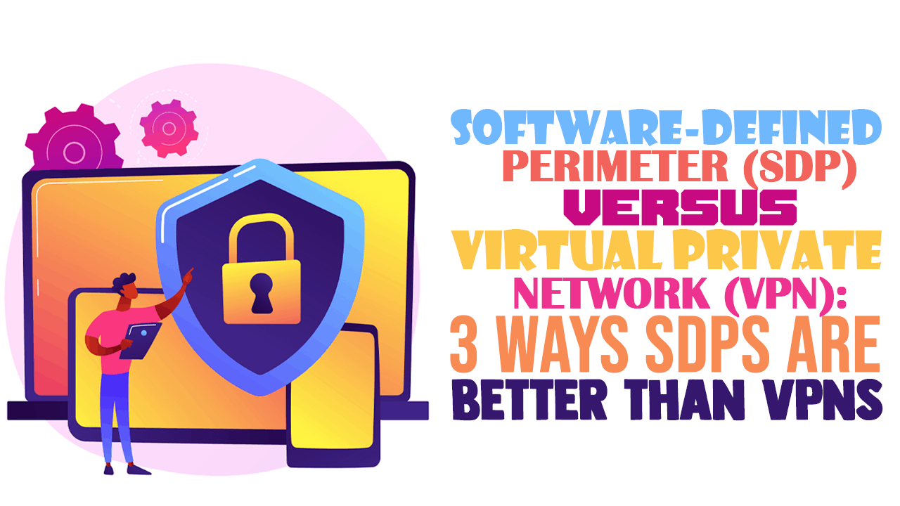 Software-Defined Perimeter (SDP) Versus Virtual Private Network (VPN): 3 Ways SDPs Are Better ...